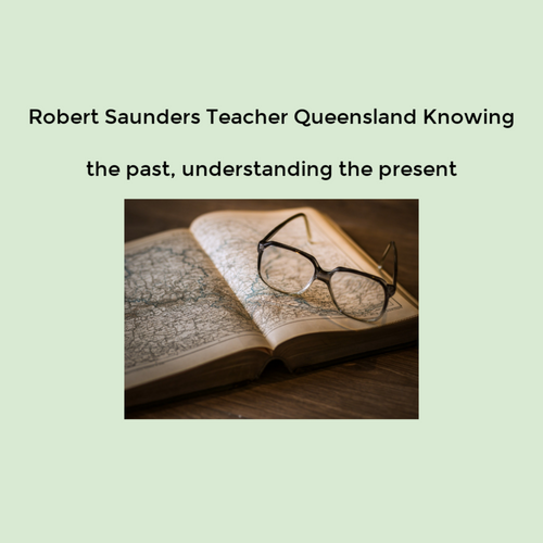 Robert Saunders Teacher Queensland Knowing the past, understanding the present