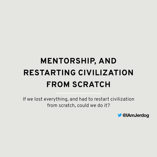 Mentorship and restarting civilization from scratch